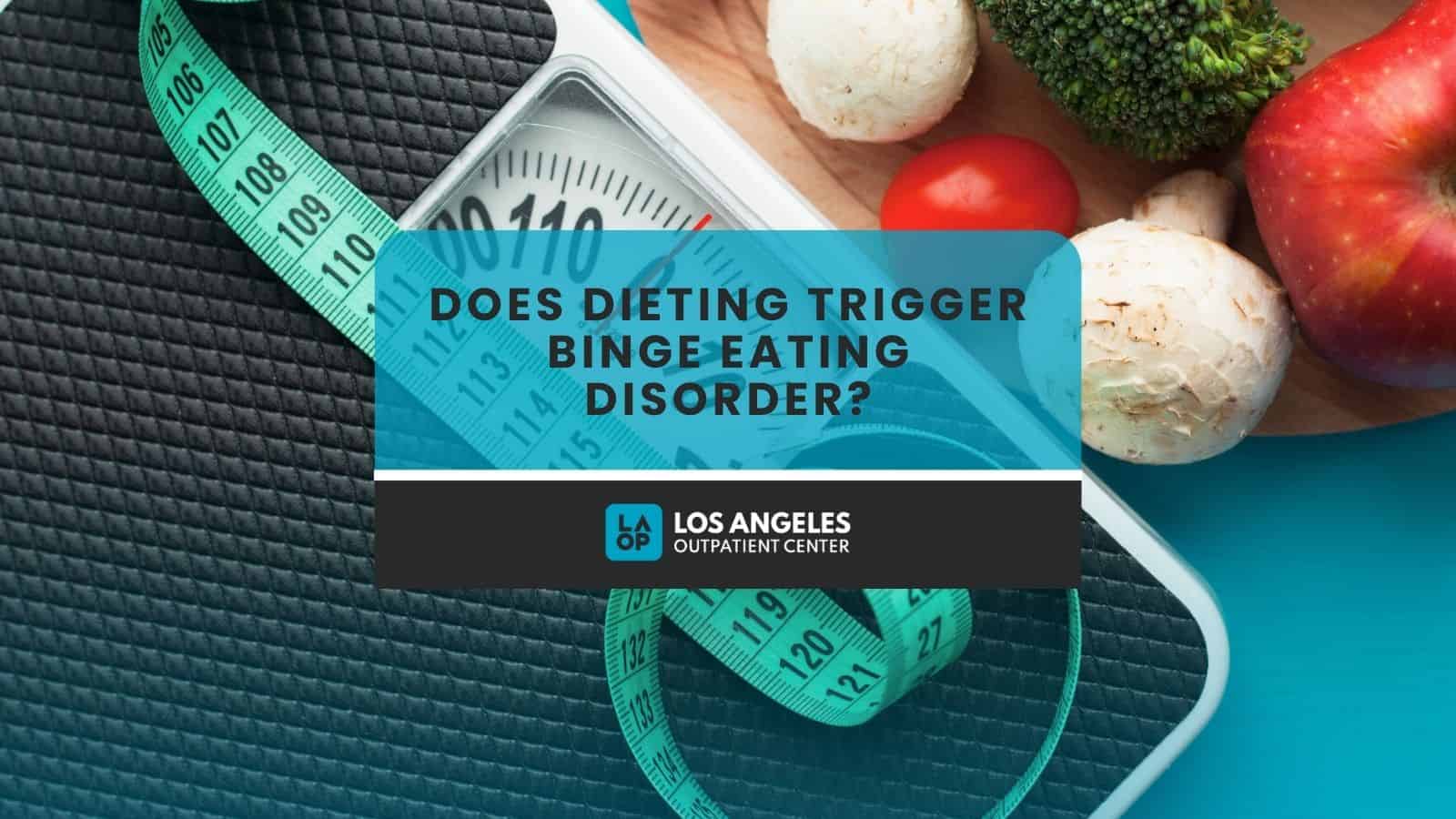 Does Dieting Trigger Binge Eating Disorder? - Los Angeles Outpatient Center